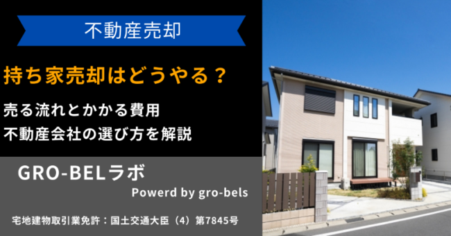 持ち家売却はどうやる？売る流れとかかる費用・不動産会社の選び方を解説｜GRO-BELラボ[株式会社グローベルス]